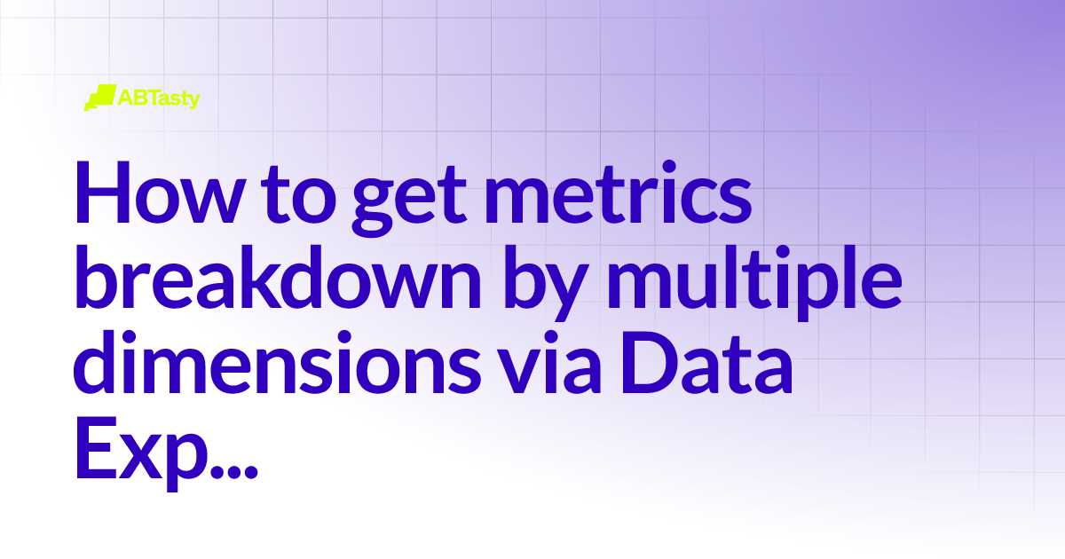 How to get metrics breakdown by multiple dimensions via Data Explorer | AB Tasty Documentation